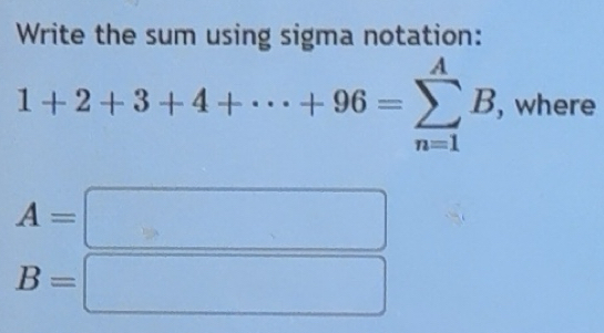Solved: Write the sum using sigma notation: 1+2+3+4+·s +96=sumlimits _(n=1)^AB , where A ...