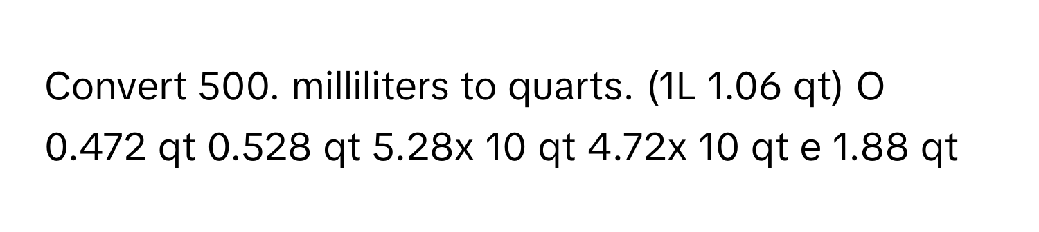 Solved: Convert 500. milliliters to quarts. (1L 1.06 qt) O 0.472 qt 0.528 qt 5.28x 10 qt 4.72x ...