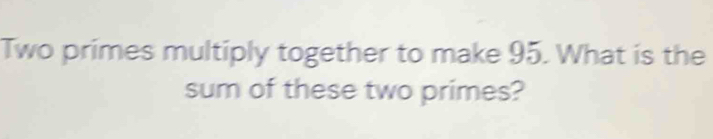 Solved: Two primes multiply together to make 95. What is the sum of ...