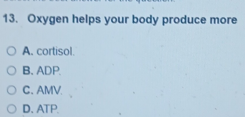 Solved: Oxygen helps your body produce more A. cortisol. B、 ADP. C、 AMV ...