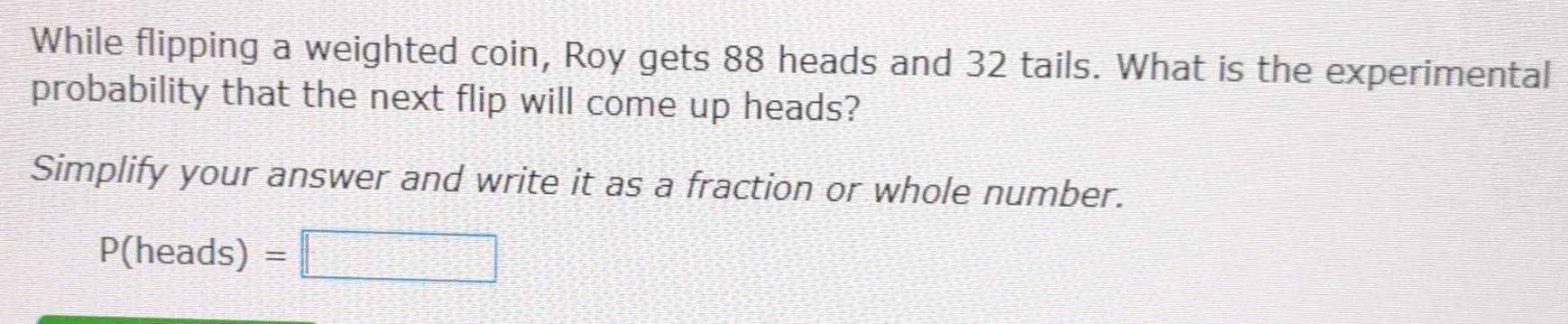 Solved: While flipping a weighted coin, Roy gets 88 heads and 32 tails ...