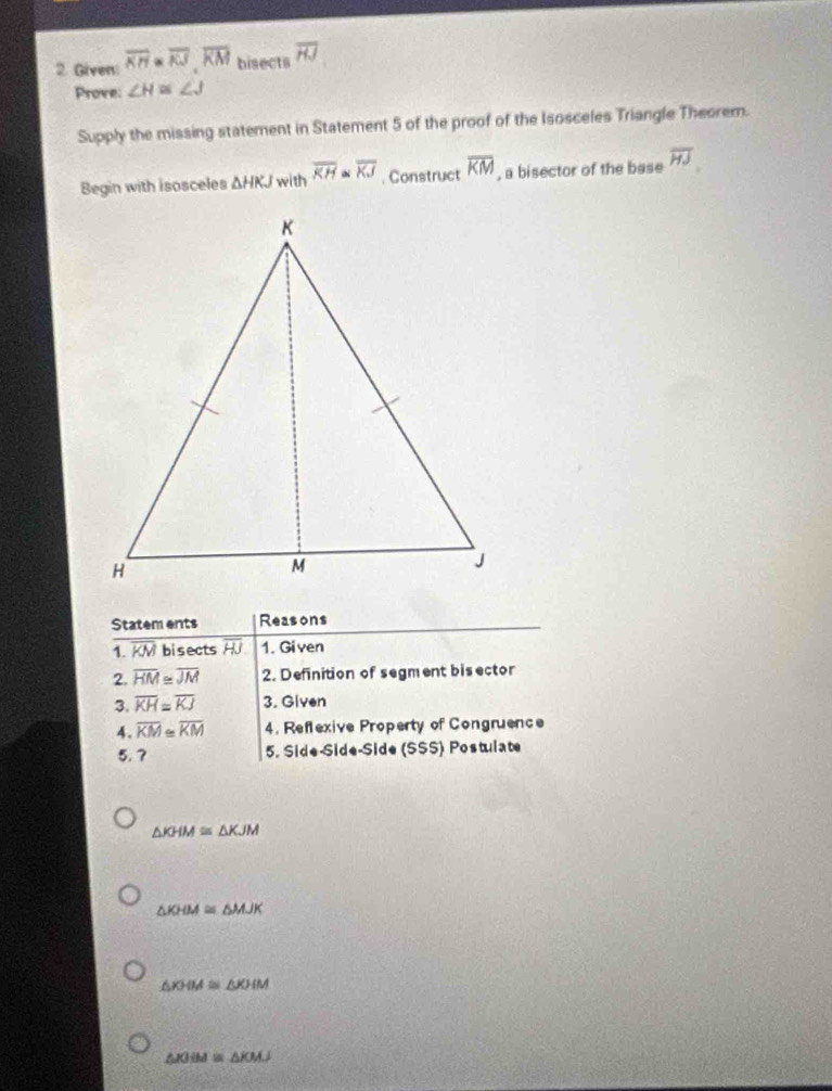 Solved: Given: overline KH=overline KJoverline KM bisects overline HJ Prove: ∠ H≌ ∠ J Supply the ...