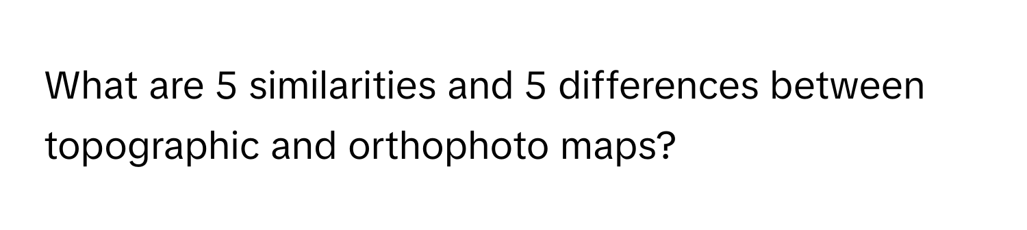 Solved: What are 5 similarities and 5 differences between topographic and orthophoto maps? [Others]