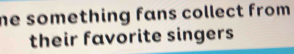 Solved: he something fans collect from . their favorite singers [Others]