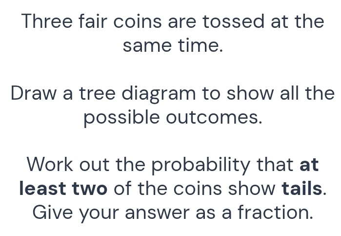 Solved: Three fair coins are tossed at the same time. Draw a tree ...