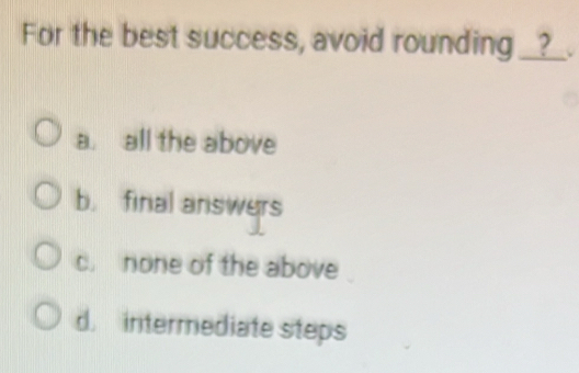 Solved: For the best success, avoid rounding ___ a. all the above b ...