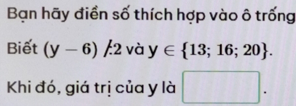 Giải quyết:Bạn hãy điền số thích hợp vào ô trống Biết (y-6)/2 và y∈ 13;16;20. Khi đó, giá trị của