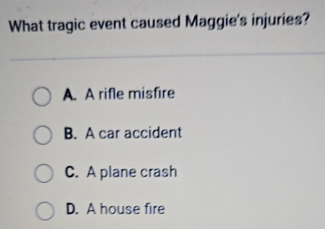 Solved: What tragic event caused Maggie's injuries? A. A rifle misfire ...
