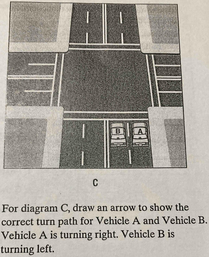 Solved: For diagram C, draw an arrow to show the correct turn path for ...
