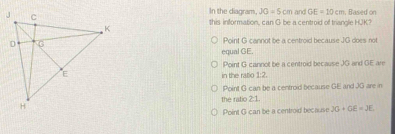 Solved: In the diagram, JG=5cm and GE=10cm , Based on this information ...