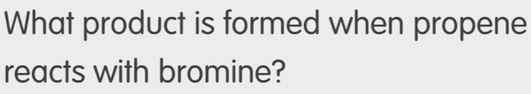 Solved: What product is formed when propene reacts with bromine ...