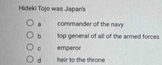 Solved: Hideki Tojo was Japan's a commander of the navy b top general ...