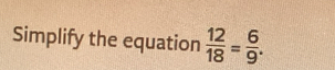 Solved: Simplify the equation 12/18 = 6/9 . [Math]