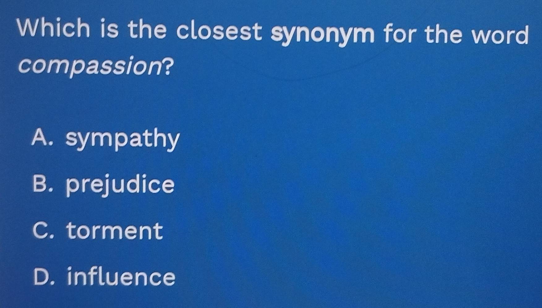 Solved: Which is the closest synonym for the word compassion? A. sympathy B. prejudice C. torm ...