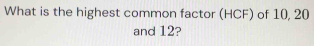 Solved: What is the highest common factor (HCF) of 10, 20 and 12? [Math]