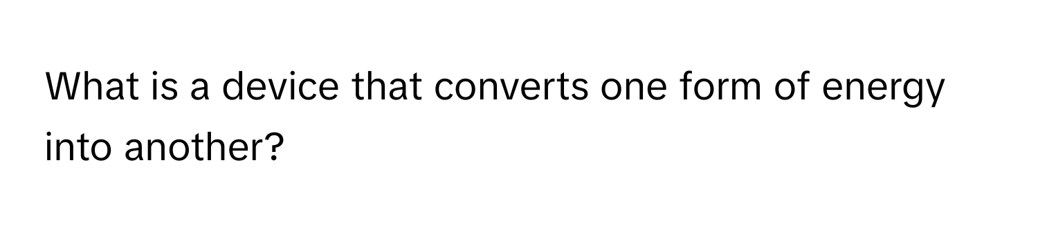 Solved: What is a device that converts one form of energy into another? [Physics]