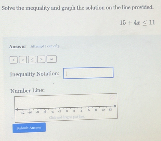 Solve the inequality and graph the solution on the line provided. 15+4x ...
