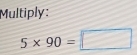 Solved: Multiply: 5* 90= [Math]