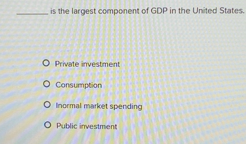 Solved: is the largest component of GDP in the United States. Private ...