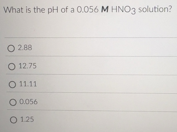 Solved: What is the pH of a 0.056 M HNO3 solution? 2.88 12.75 11.11 0. ...
