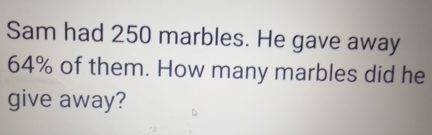 Solved: Sam had 250 marbles. He gave away 64% of them. How many marbles ...