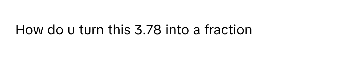 Solved: How do u turn this 3.78 into a fraction [Math]