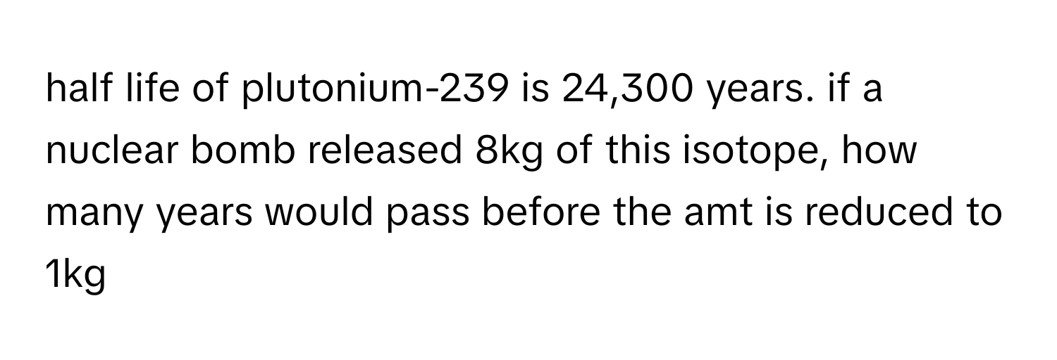 Solved: half life of plutonium-239 is 24,300 years. if a nuclear bomb ...