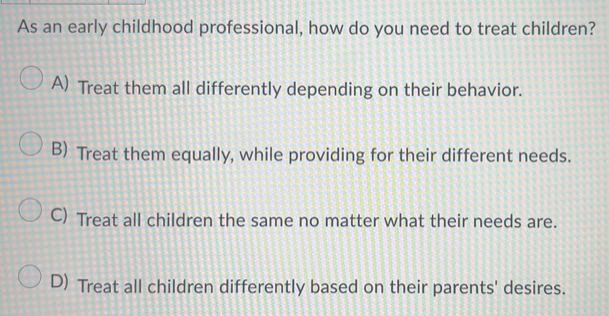 Solved: As an early childhood professional, how do you need to treat ...
