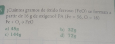 Resuelto:¿Cuántos gramos de óxido ferroso (FeO) se forman a partir de 16 g de oxígeno? PA(Fe=56,O=1