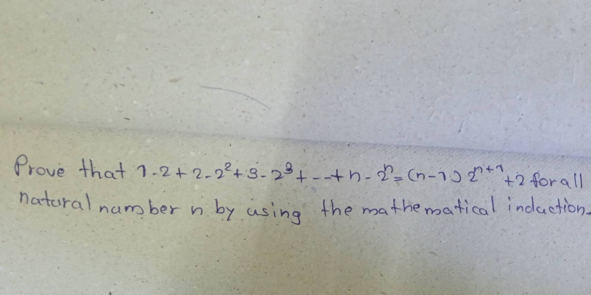 Solved: Prove that 1-2+2-2^2+3-2^3+·s +n-2^n=(n-1)2^(n+1)+2 for all nataral namber n by using ...