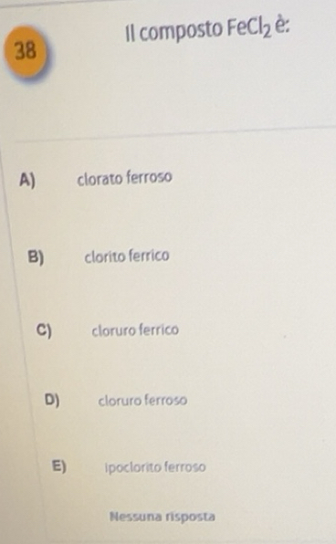 Risolto:Il composto FeCl_2 è: 38 A) clorato ferroso B) clorito ferrico ...
