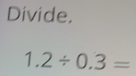 Solved: Divide. 1.2/ 0.3= [Math]