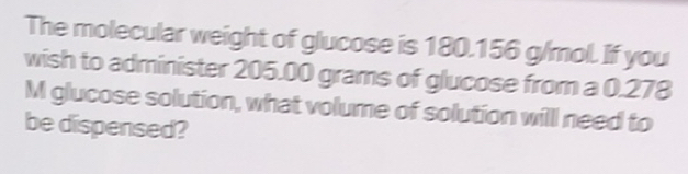 Solved: The molecular weight of glucose is 180.156 g/mol. If you wish to administer 205.00 grams ...