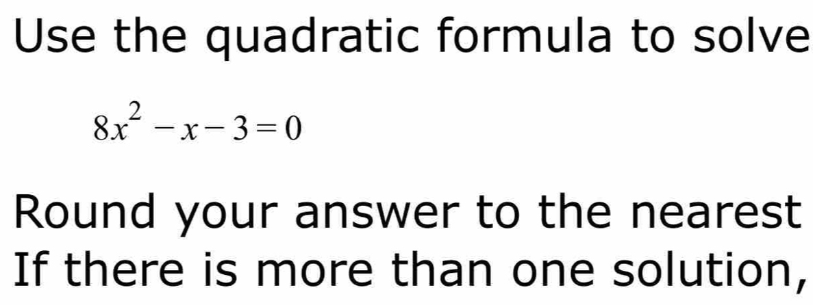 Solved: Use the quadratic formula to solve 8x^2-x-3=0 Round your answer ...