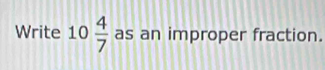 Write 10 4/7 as an improper fraction. [Math]