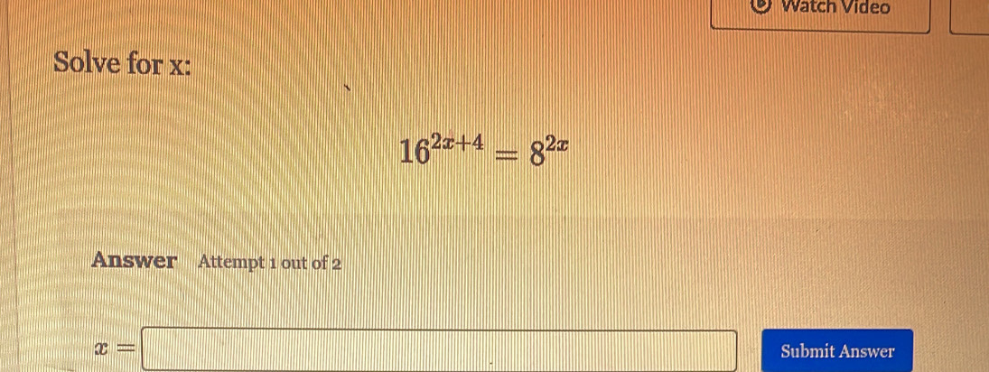 Solved: Watch Video Solve for x : 16^(2x+4)=8^(2x) Answer Attempt 1 out ...