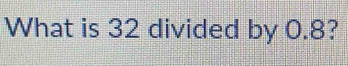 Solved: What is 32 divided by 0.8? [Math]