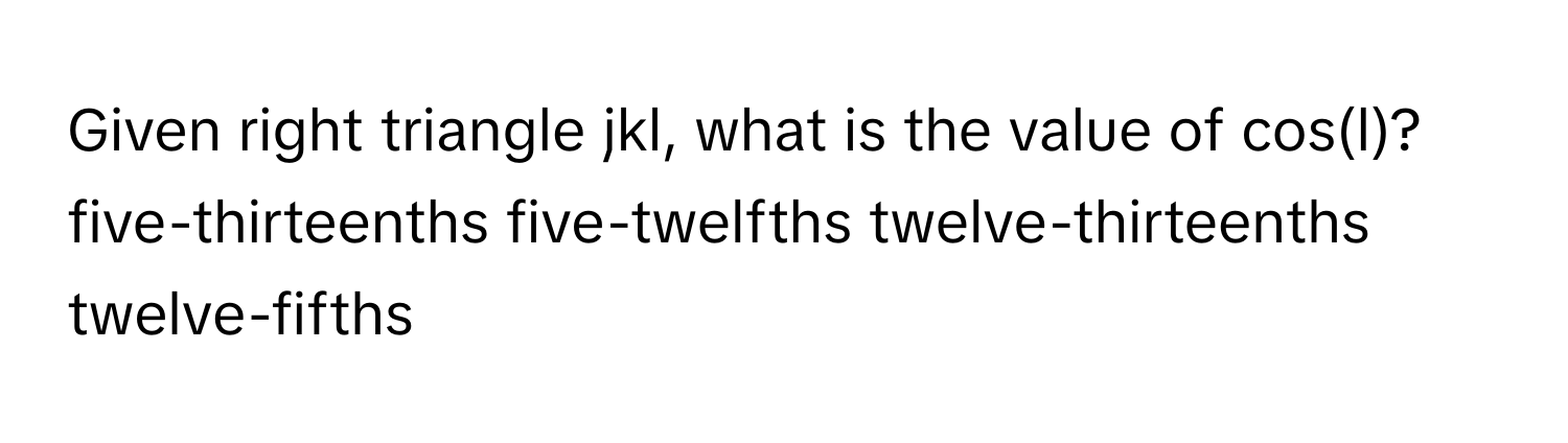 Solved: Given right triangle jkl, what is the value of cos(l)? five ...