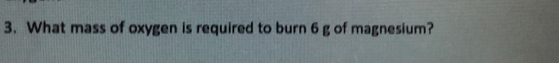 Solved: What mass of oxygen is required to burn 6 g of magnesium ...