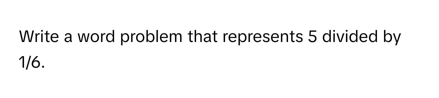 Solved: Write a word problem that represents 5 divided by 1/6. [Math]