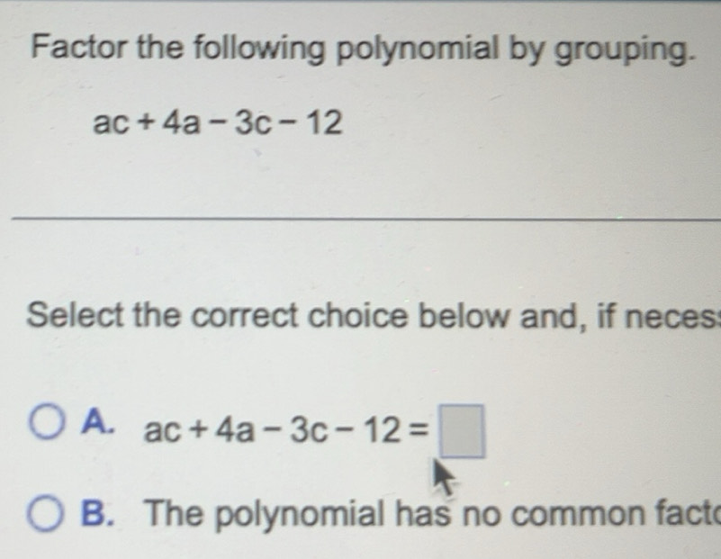 Solved: Factor the following polynomial by grouping. ac+4a-3c-12 ...