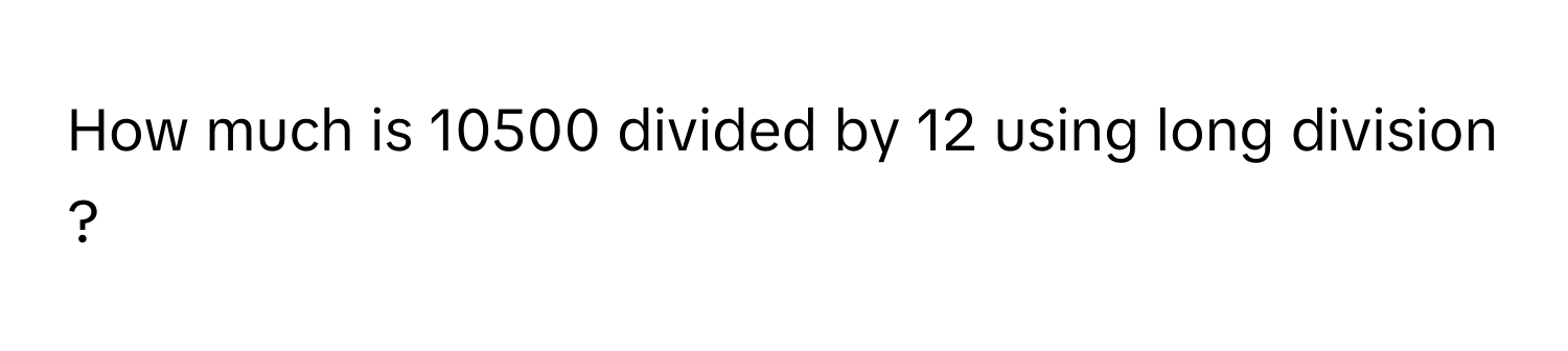 Solved: How much is 10500 divided by 12 using long division ? [Math]