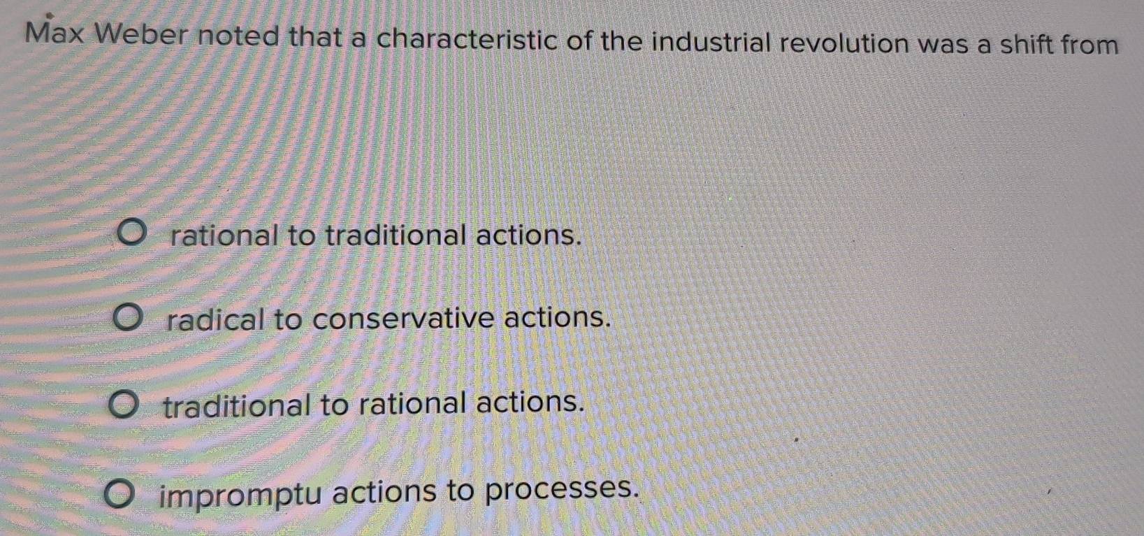 Solved: Max Weber noted that a characteristic of the industrial revolution was a shift from ...