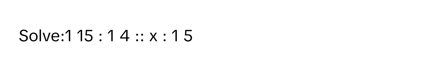 Solved: Solve:1 15 : 1 4 :: x : 1 5 [Math]