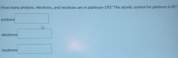 Solved: How many protons, electrons, and neutrons are in platinum- 195 ...