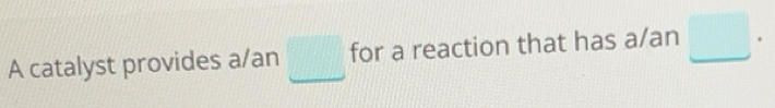 Solved: A catalyst provides a/an for a reaction that has a/an . [Chemistry]