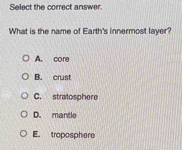 Solved: Select the correct answer. What is the name of Earth's innermost layer? A. core B. crust ...