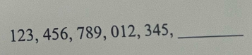 Solved: 123, 456, 789, 012, 345,_ [Math]