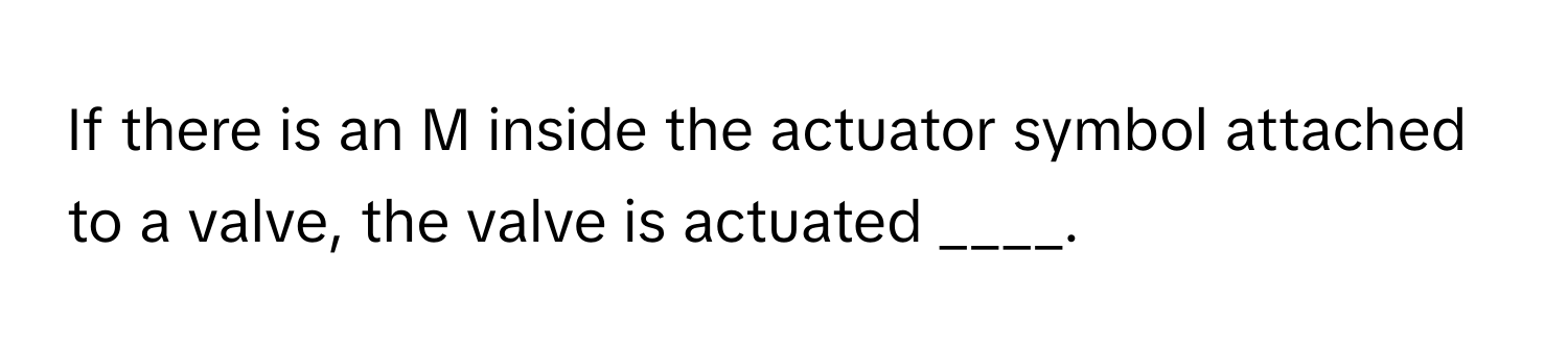 Solved: If there is an M inside the actuator symbol attached to a valve ...