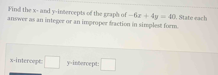 Solved: Find the x - and y-intercepts of the graph of -6x+4y=40. State each answer as an integer ...
